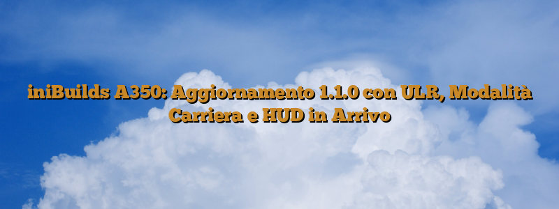iniBuilds A350: Aggiornamento 1.1.0 con ULR, Modalità Carriera e HUD in ...